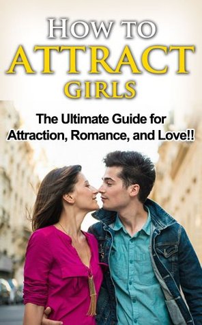 HOW TO ATTRACT GIRLS: The Ultimate Guide for Attraction, Romance, and ...