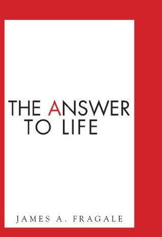 The Answer to Life by James A. Fragale