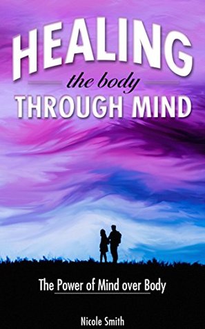 Healing the Body Through Mind: The Power of Mind Over Body by Nicole Smith
