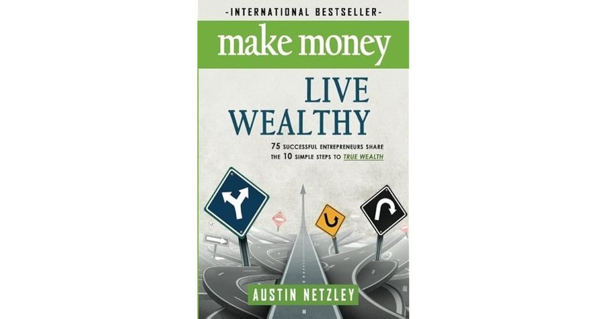 Make Money, Live Wealthy: 75 Successful Entrepreneurs Share the 10 ...