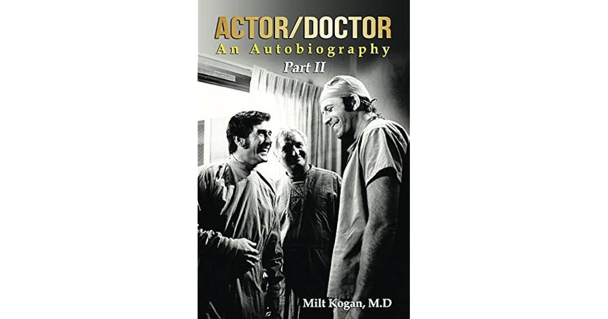 Actor/Doctor: An Autobiography--Part II: An Improbable Life by Milt Kogan