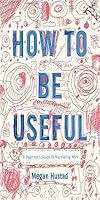 How to Be Useful: A Beginner's Guide to Not Hating Work by Megan Hustad