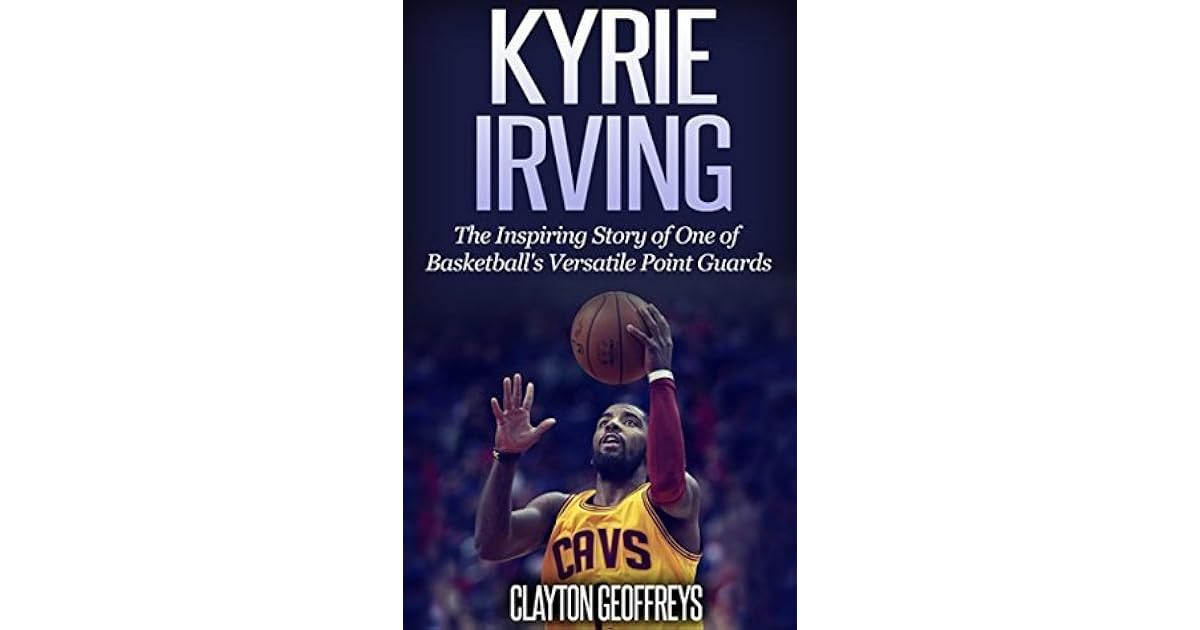 Kyrie Irving: The Inspiring Story of One of Basketball’s Most Versatile ...