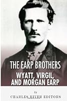 The Earp Brothers: Wyatt, Virgil and Morgan Earp by Charles River Editors