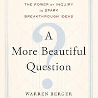 A More Beautiful Question: The Power of Inquiry to Spark Breakthrough ...