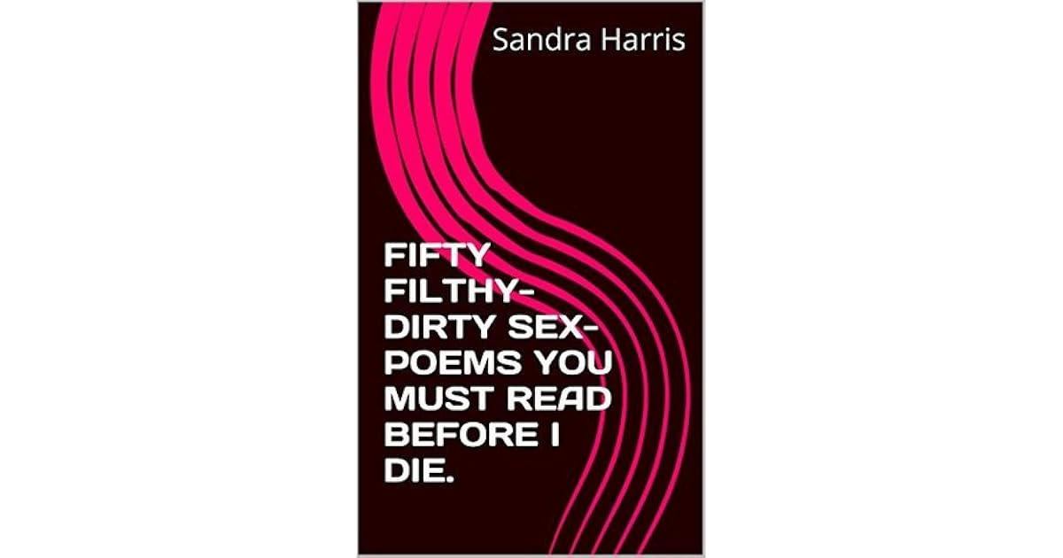FIFTY FILTHY-DIRTY SEX-POEMS YOU MUST READ BEFORE I DIE by Sandra Harris