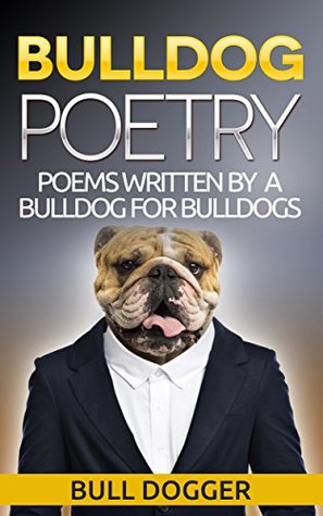 Bulldog Poetry: Poems Written By A Bulldog For Bulldogs by Bull Dogger