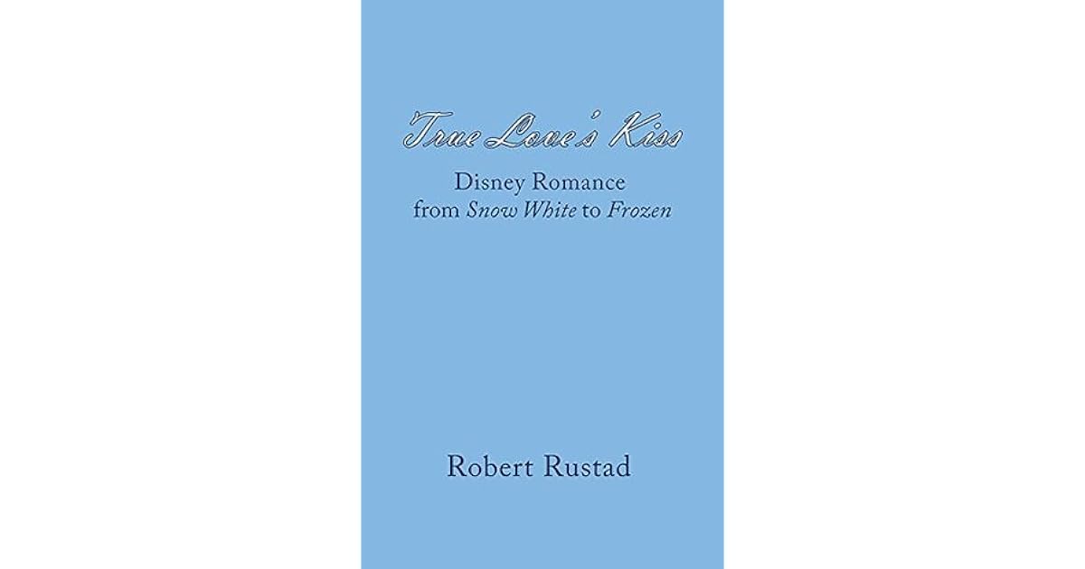 True Love's Kiss: Disney Romance from Snow White to Frozen by Robert Rustad