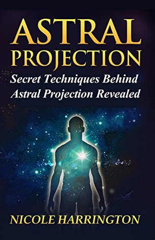 Astral Projection: Secret Techniques Behind Astral Projection Revealed by Nicole Harrington