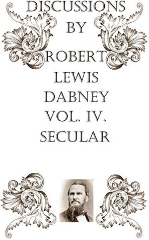 Discussions by Robert Lewis Dabney, Vol IV.: Secular by Robert Lewis Dabney