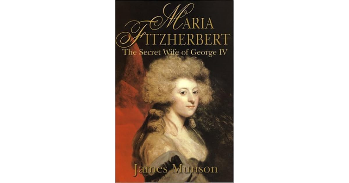 Maria Fitzherbert: The Secret Wife of George IV by James Munson