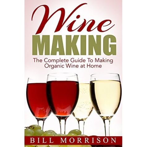 Wine Making: The Complete Guide To Making Organic Wine at Home ...
