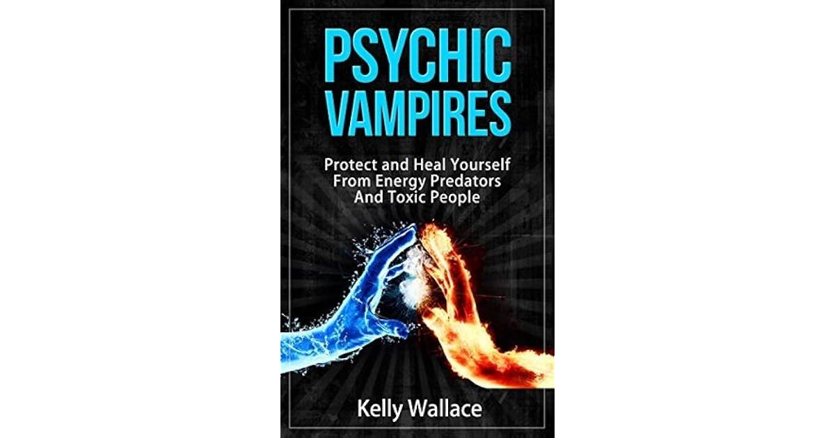 Psychic Vampires - How To Protect and Heal Yourself From Energy Predators And Toxic People by ...