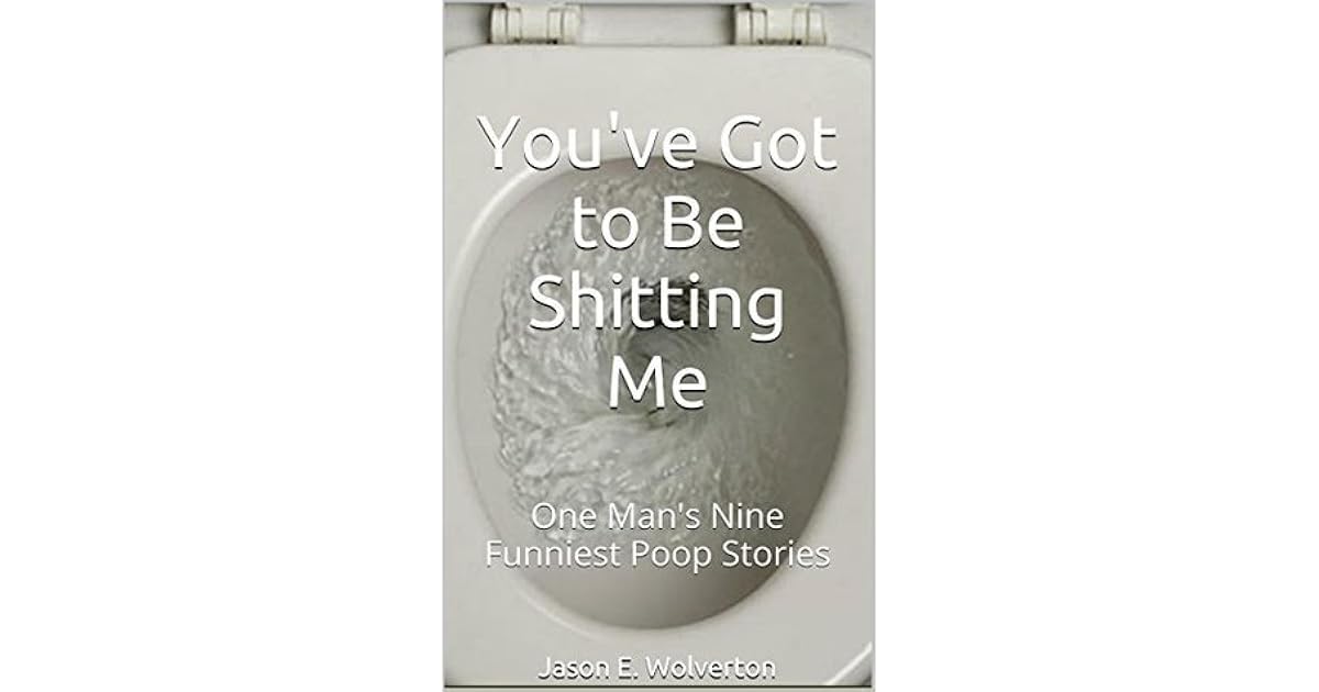 You've Got to Be Shitting Me: One Man's Nine Funniest Poop Stories by Jason E. Wolverton