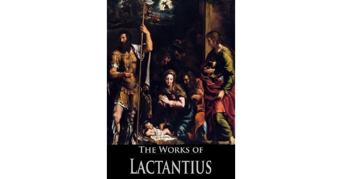 The Complete Works of Lactantius: The Divine Institutes, On the ...