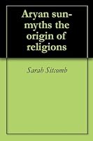 Aryan Sun Myths: The Origin of Religions by Sarah E. Titcomb