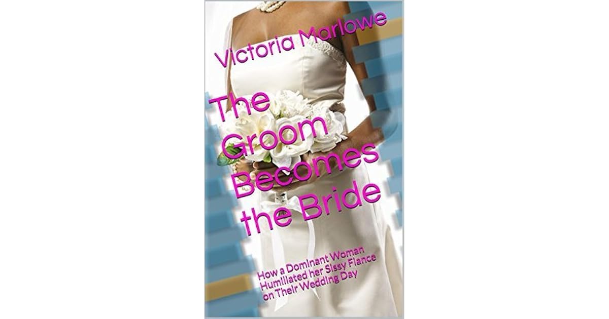 The Groom Becomes the Bride: How a Dominant Woman Humiliated her Sissy ...