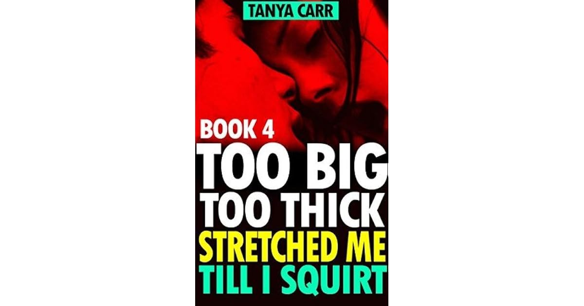 Too Big, Too Thick, Stretched Me Till I Squirt: Book 4 by Tanya Carr