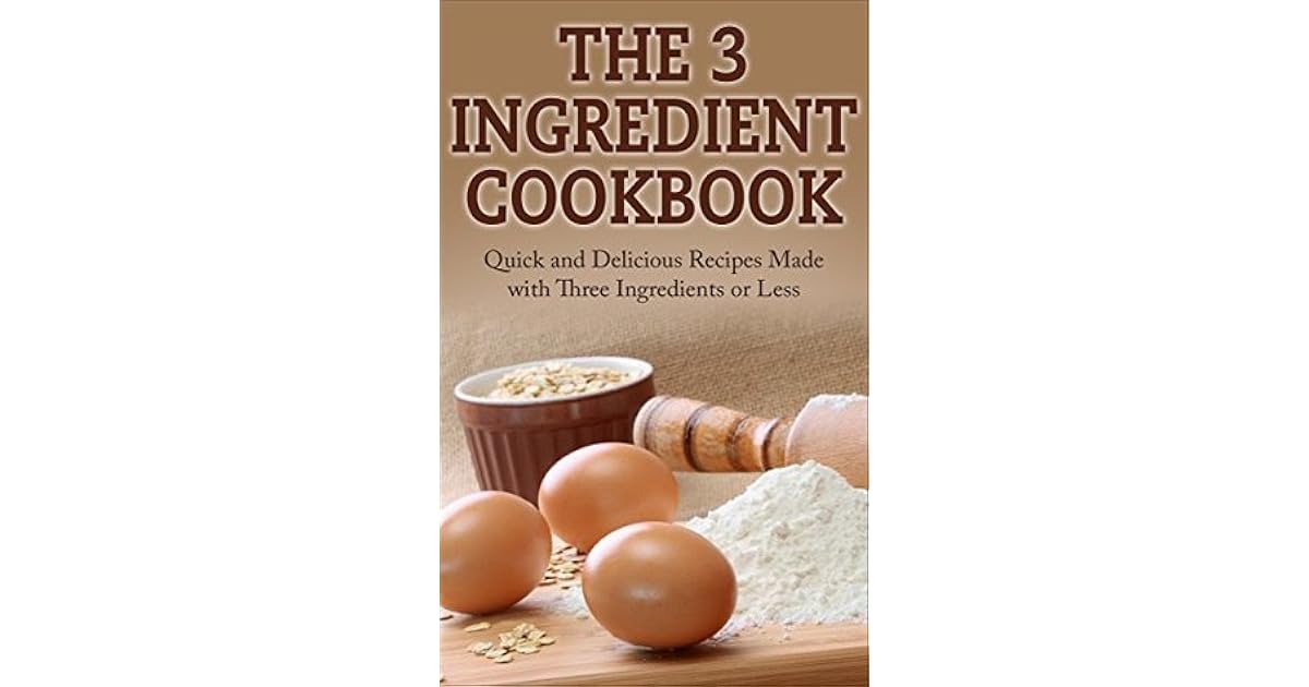 The 3 Ingredient Cookbook: Quick and Delicious Recipes Made with Three ...