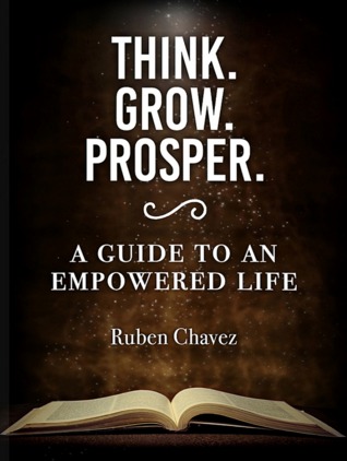 Think. Grow. Prosper. A guide to an empowered life by Ruben Chavez