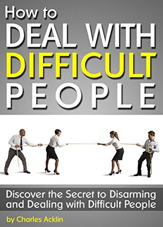 How to Deal with Difficult People: Discover the Secret to Disarming and ...