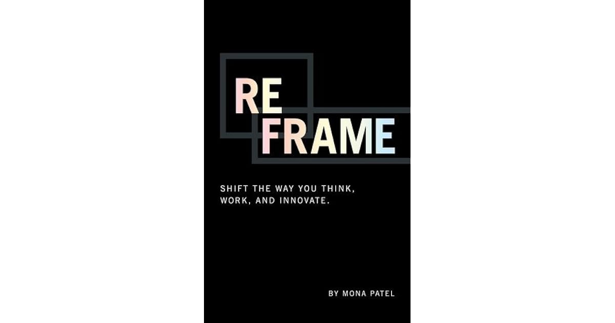 Reframe: Shift the Way You Think, Work, and Innovate by Mona Patel