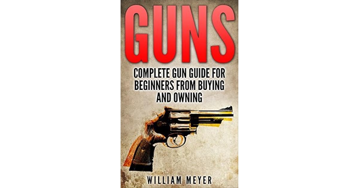 Guns: Complete Gun Guide for Beginners from Buying and Owning by ...