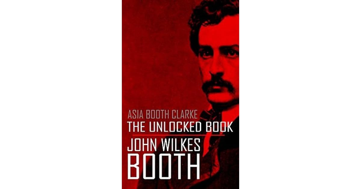 The Unlocked Book: John Wilkes Booth by His Sister by Asia Booth Clarke
