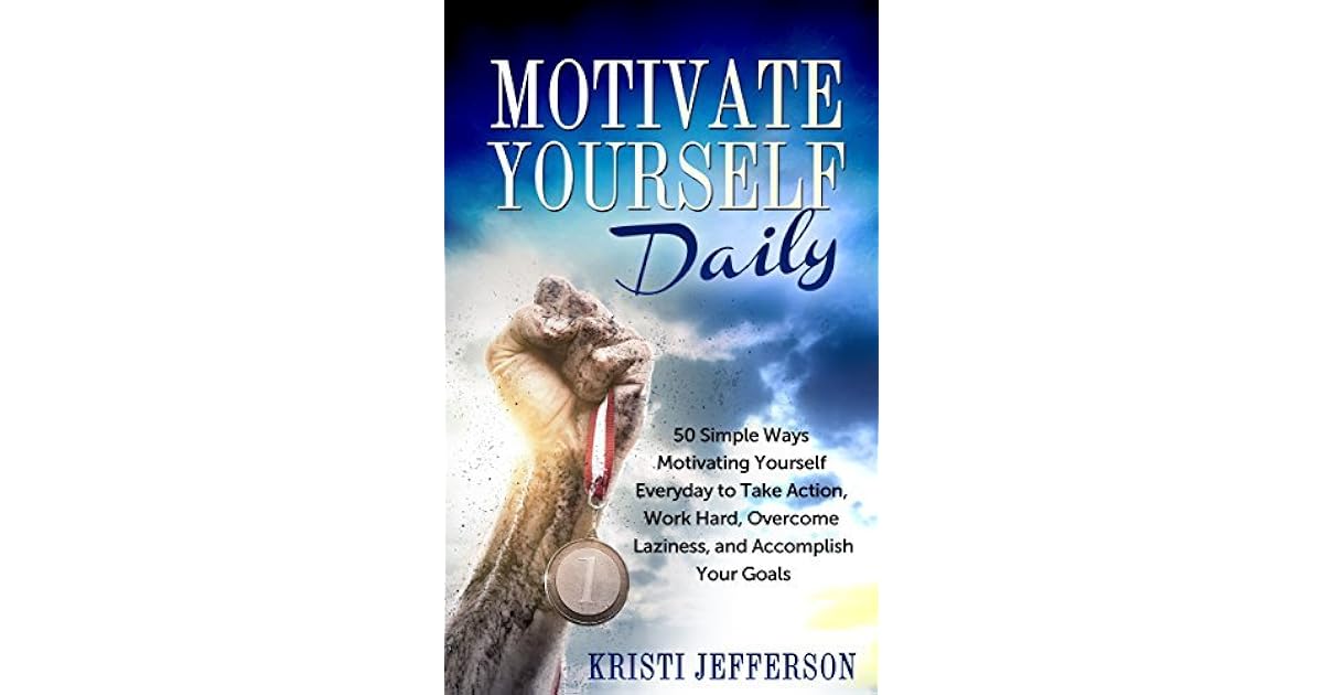 Motivate Yourself Daily: 50 Simple Ways Motivating Yourself Everyday to ...