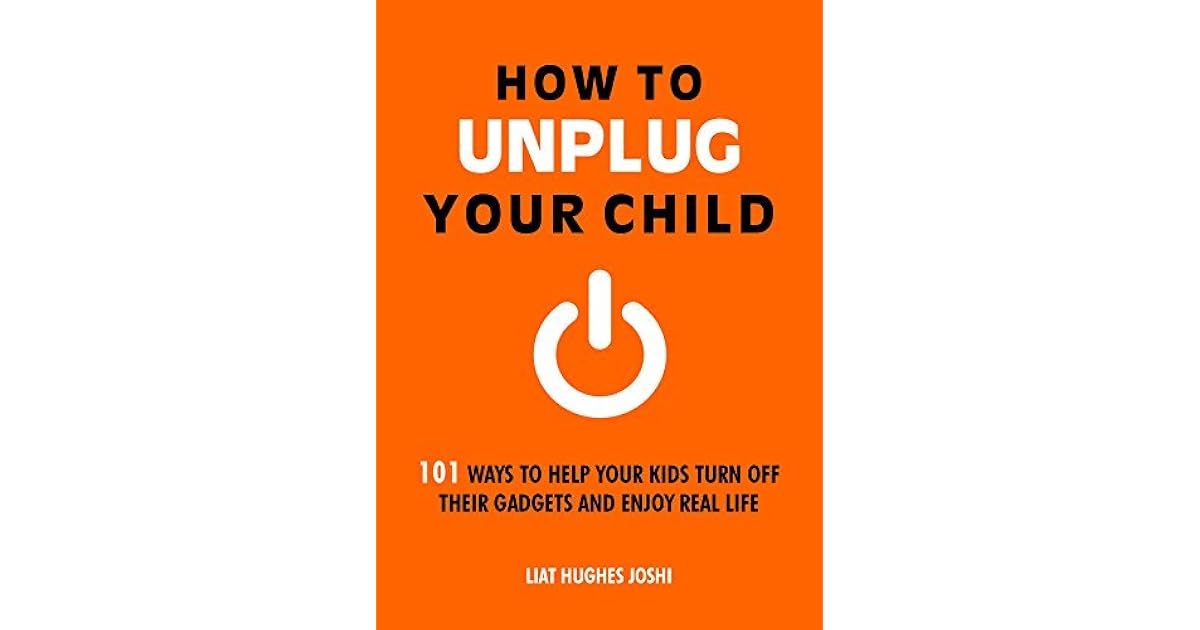 How to Unplug Your Child: 101 Ways to Help Your Kids Turn Off Their ...