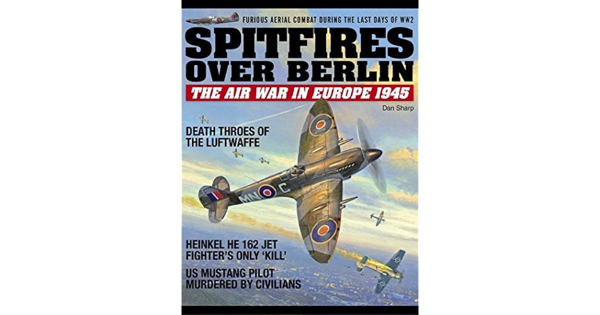 Spitfires over Berlin - The air war in Europe 1945 by Dan Sharp