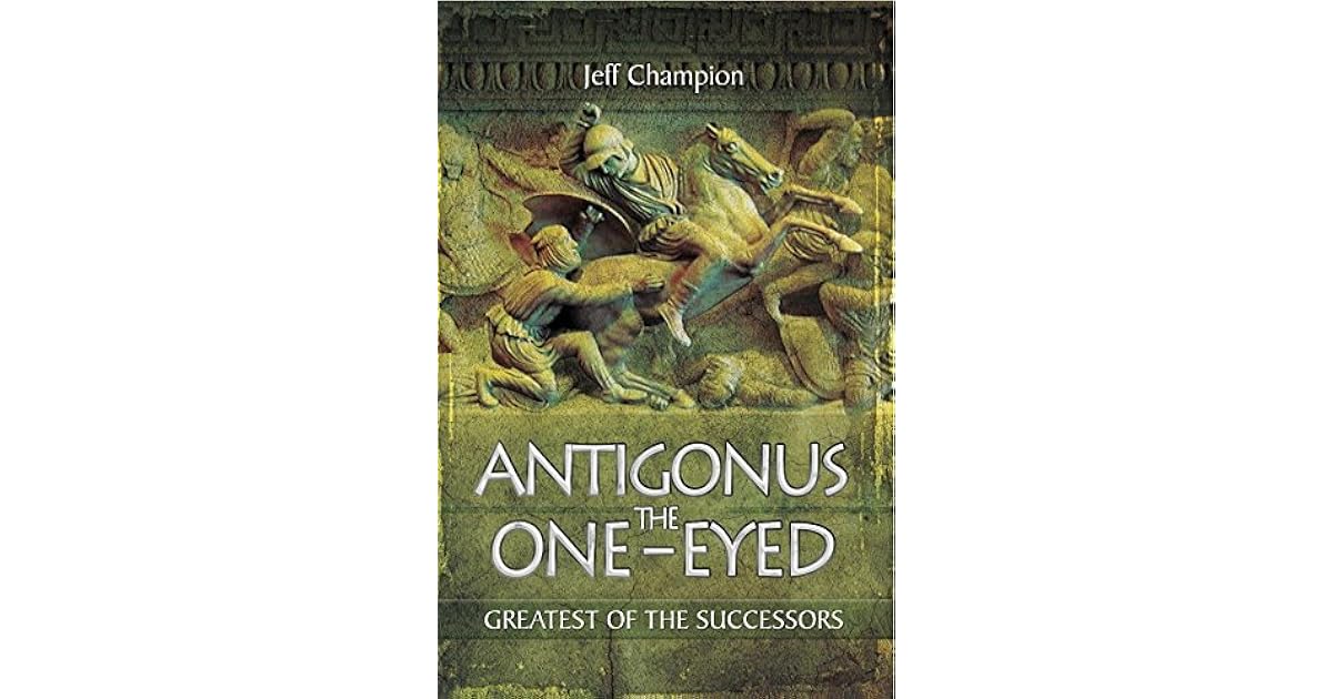 Antigonus the One-Eyed: Greatest of the Successors by Jeff Champion