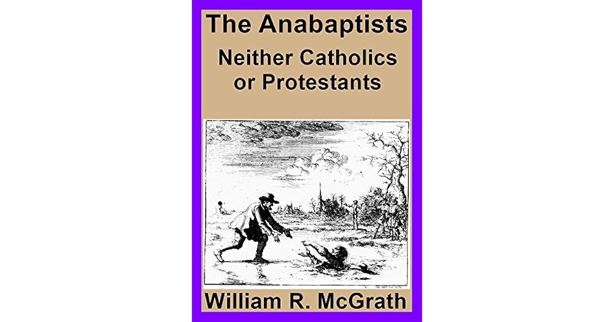 The Anabaptists: Neither Catholics or Protestants by William R. McGrath