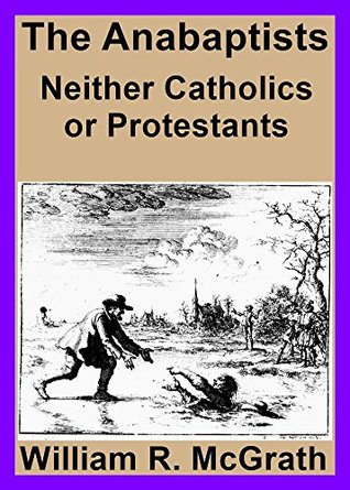 The Anabaptists: Neither Catholics or Protestants by William R. McGrath