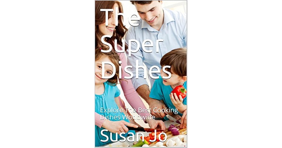 The Super Dishes: Explore The Best Cooking Dishes Worldwide by Susan Jo