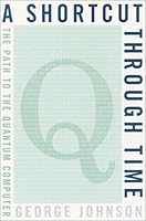 A Shortcut Through Time: The Path to the Quantum Computer by George Johnson