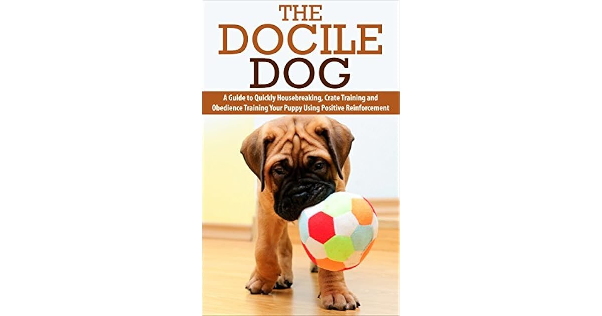 The Docile Dog: A Guide to Quickly Housebreaking, Crate Training and ...