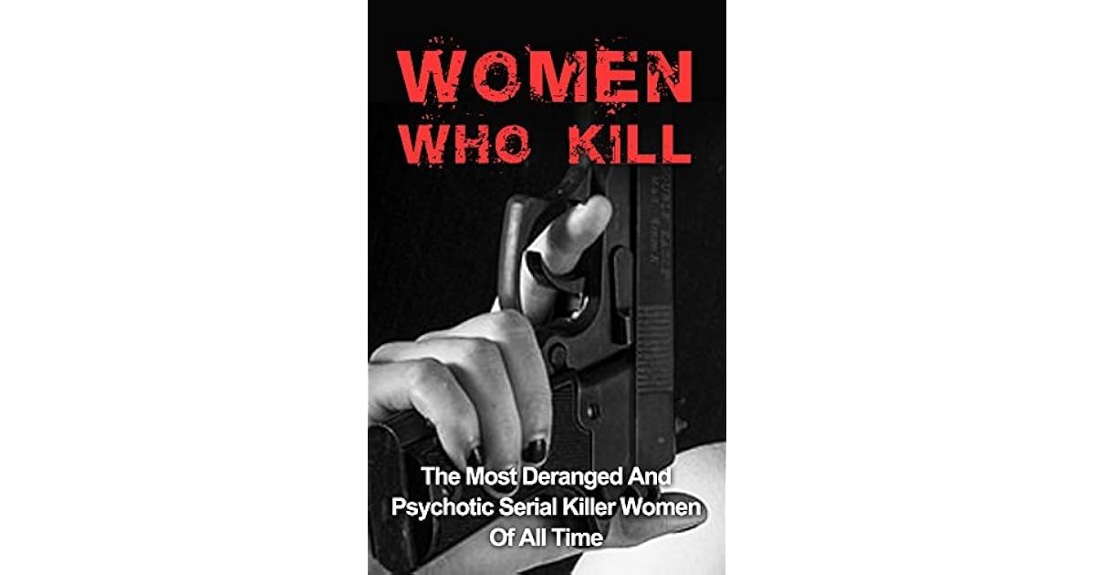 Women Who Kill: The Most Deranged And Psychotic Serial Killer Women Of ...