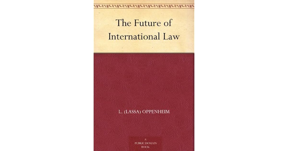 The Future of International Law by Lassa Francis L. Oppenheim