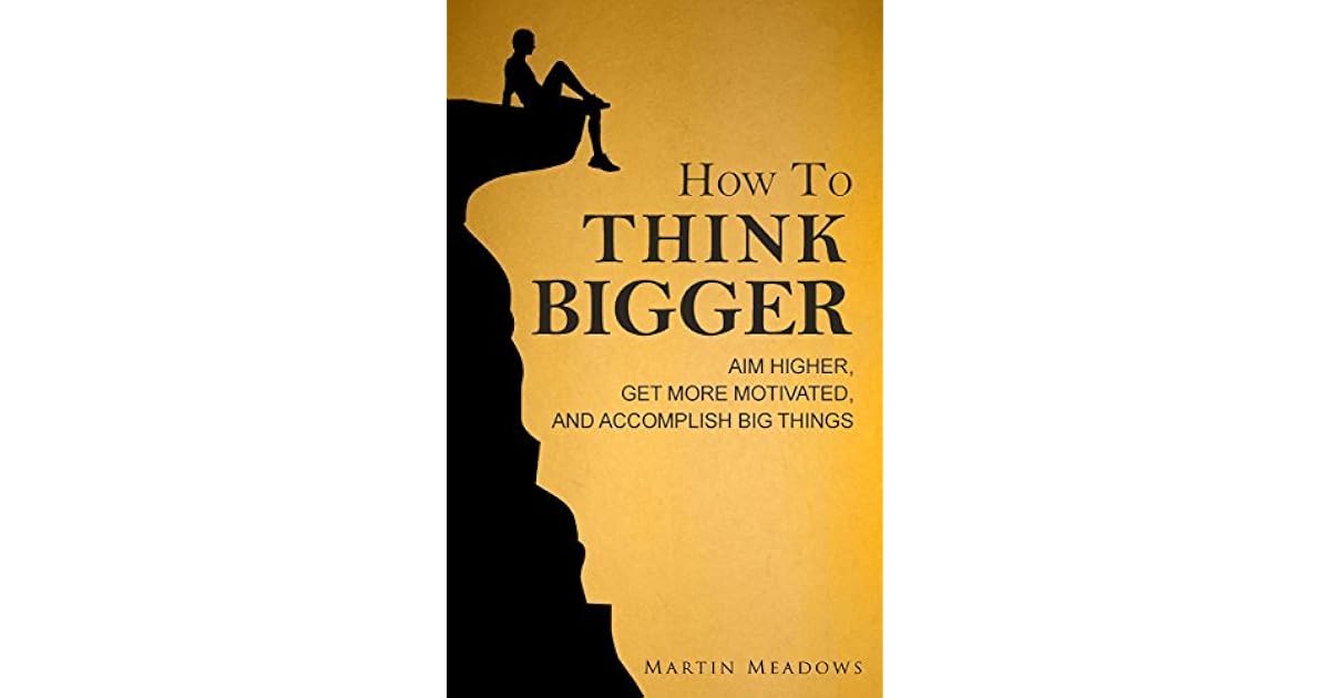 How to Think Bigger: Aim Higher, Get More Motivated, and Accomplish Big ...