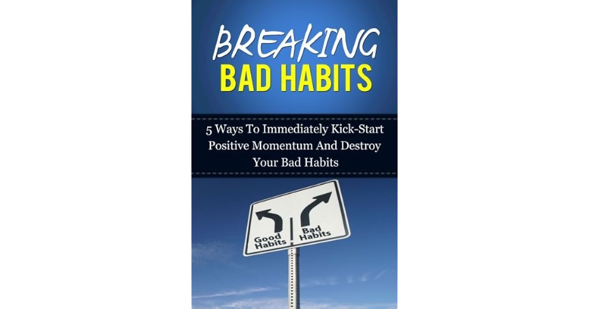 Breaking Bad Habits: 5 Ways To Immediately Kick-Start Positive Momentum ...