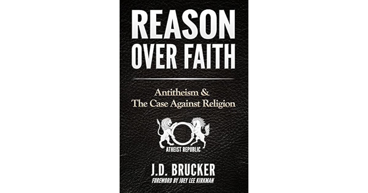 Reason Over Faith: Antitheism & the Case Against Religion by J.D. Brucker