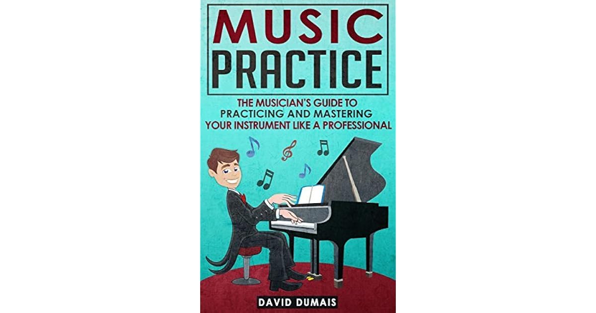 Music Practice: The Musician's Guide To Practicing And Mastering Your ...