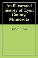 An Illustrated History of Lyon County Minnesota by Arthur P. Rose