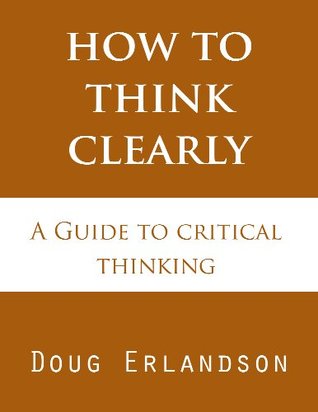 How to Think Clearly: A Guide to Critical Thinking by Doug Erlandson