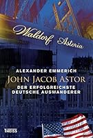 John Jacob Astor and the First Great American Fortune by Alexander Emmerich