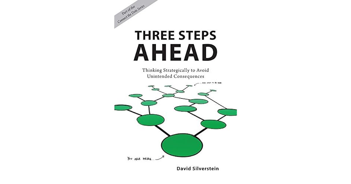 Three Steps Ahead: Thinking Strategically to Avoid Unintended Consequences by David Silverstein