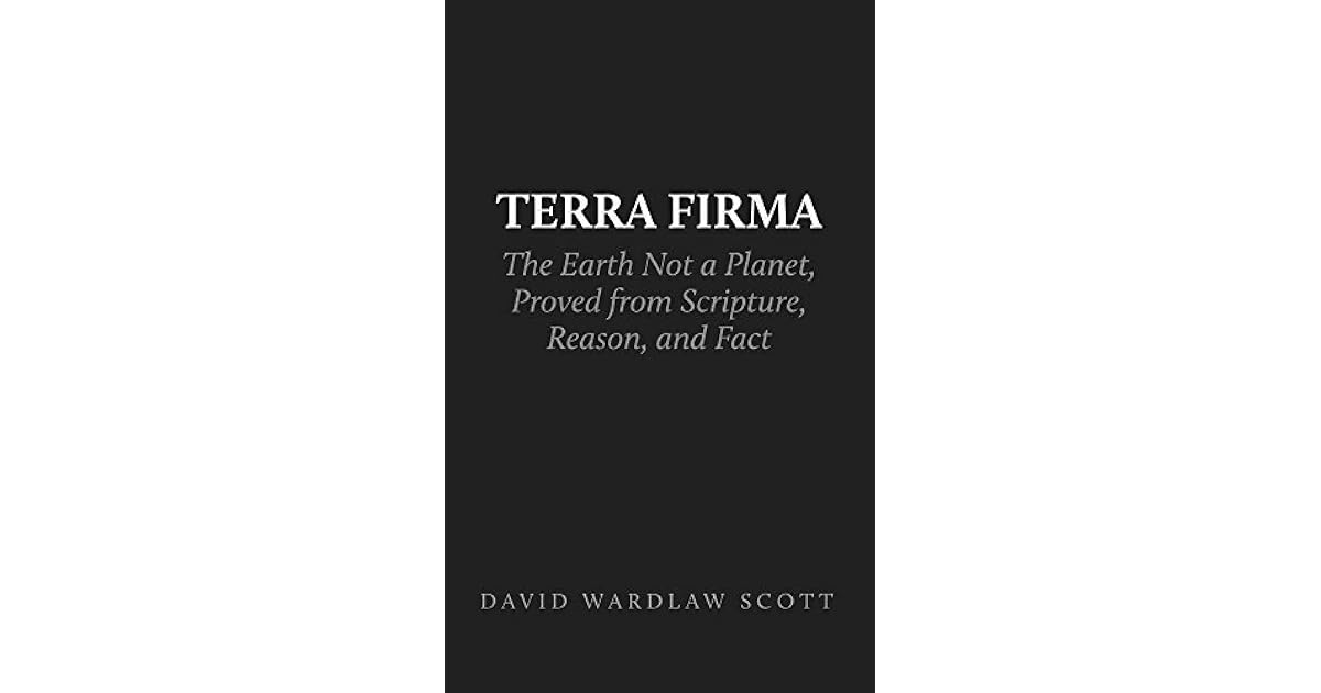 Terra Firma: the Earth Not a Planet, Proved from Scripture, Reason, and ...