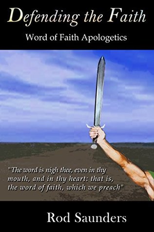 Defending the Faith: Word of Faith Apologetics by Rod Saunders