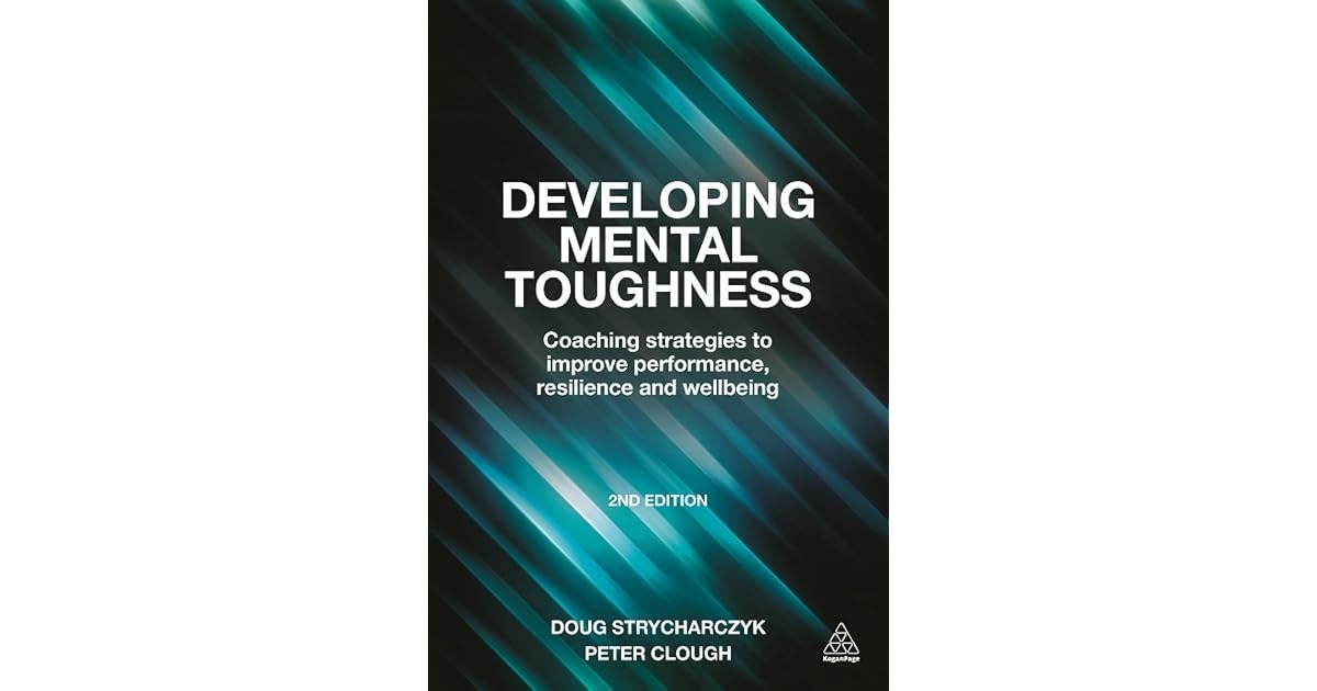 Developing Mental Toughness: Improving Performance, Resilience and Wellbeing by Peter Clough
